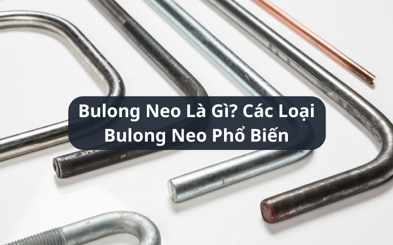 Bulong Neo Là Gì? Các Loại Bulong Neo Phổ Biến Hiện Nay